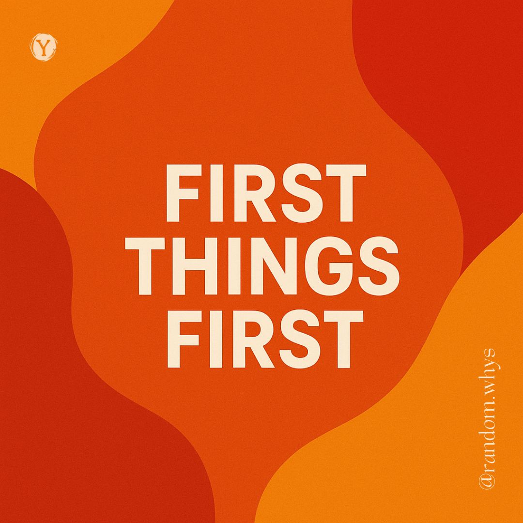 Why first things first! – Random Whys